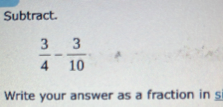 Solved: Subtract. 3/4 - 3/10 Write your answer as a fraction in s [Math]