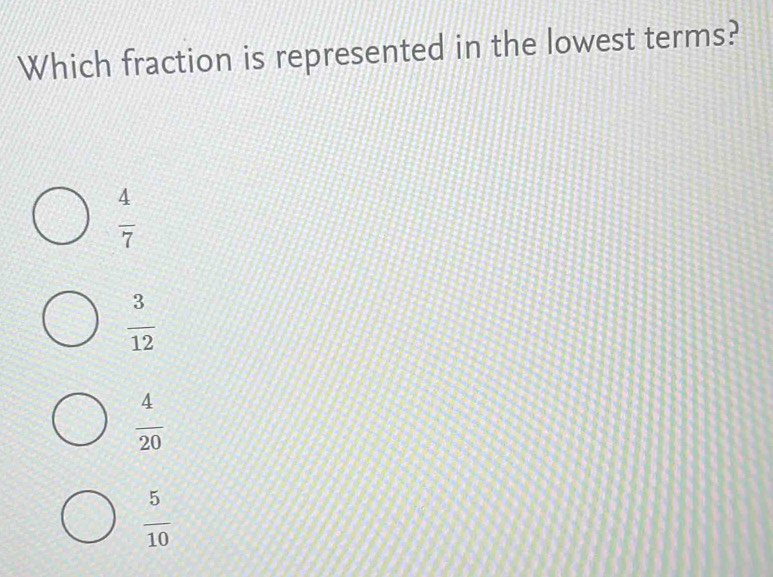 Which fraction is represented in the lowest terms? 4/7 3/12 4/20 5/10 ...