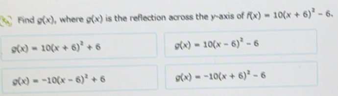 Solved: Find g(x) , where g(x) is the reflection across the y-axis of f(x)=10(x+6)^2-6. g(x)=10 ...