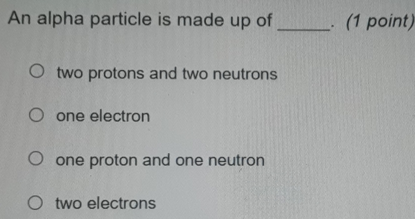 Solved: An alpha particle is made up of _. (1 point) two protons and two neutrons one electron ...