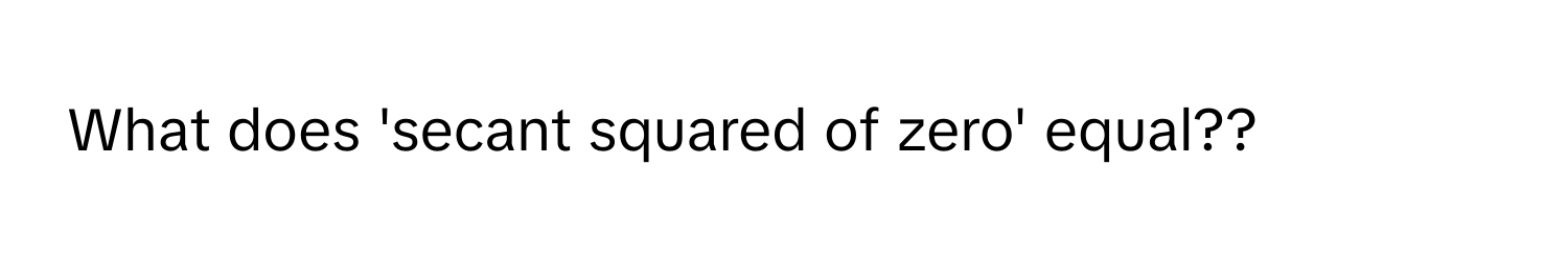 Solved: What does 'secant squared of zero' equal?? [Math]