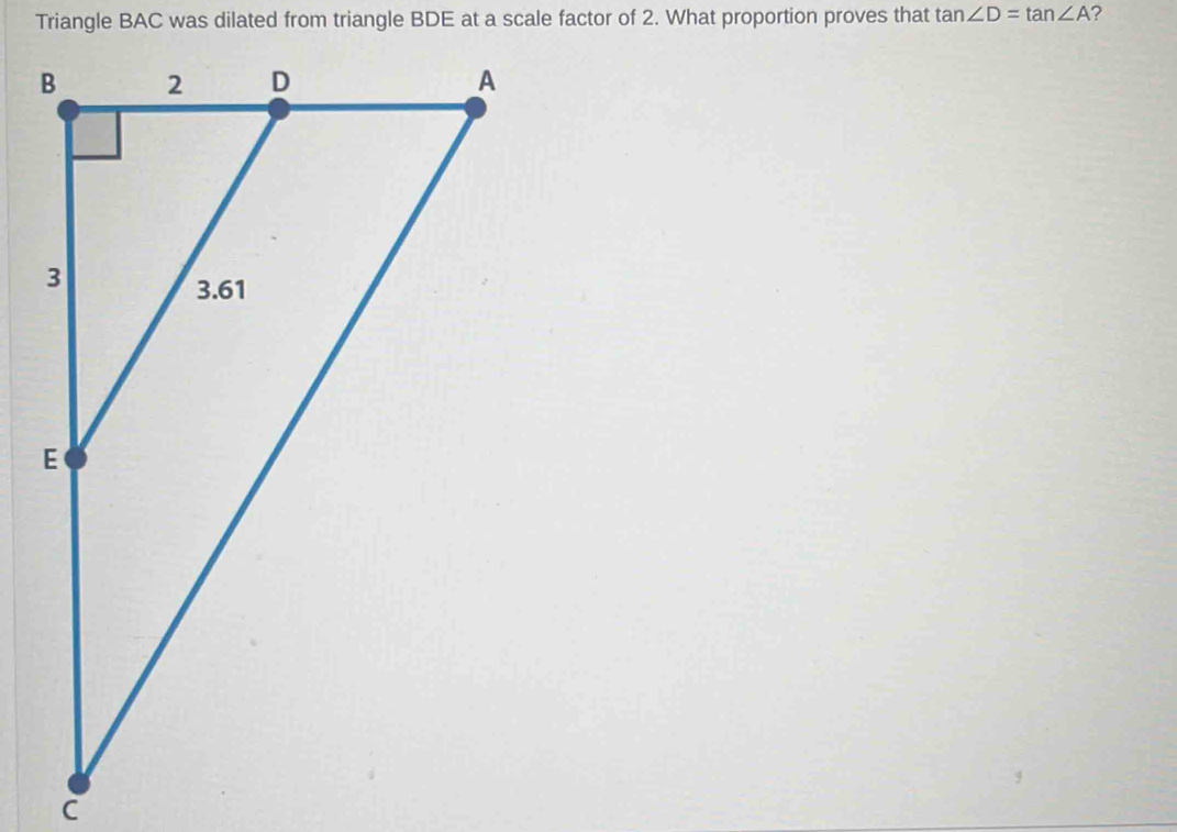 Solved: Triangle BAC was dilated from triangle BDE at a scale factor of 2. What proportion ...