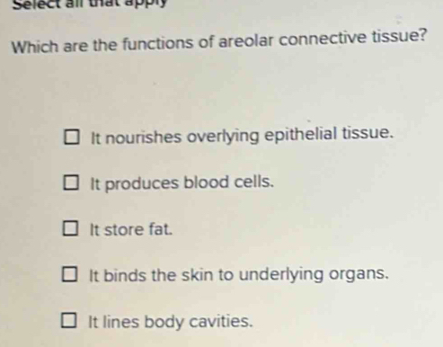 Solved: Select all that apply Which are the functions of areolar connective tissue? It nourishes ...