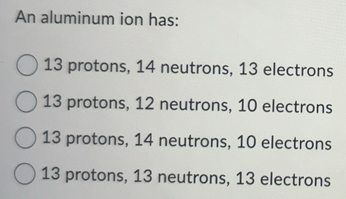 Solved: An aluminum ion has: 13 protons, 14 neutrons, 13 electrons 13 ...