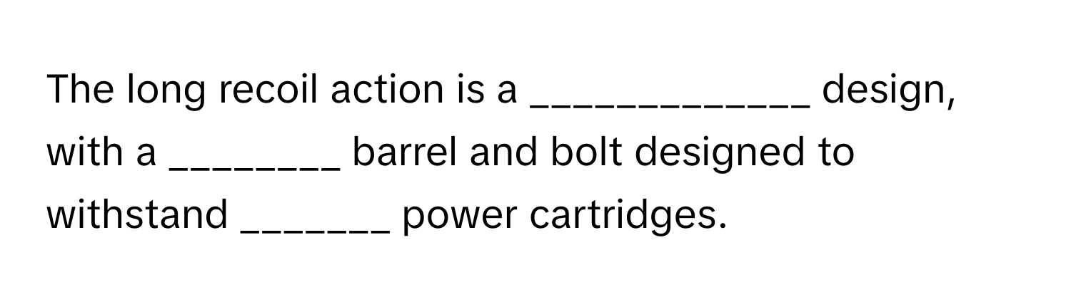 Solved: The long recoil action is a _____________ design, with a ...