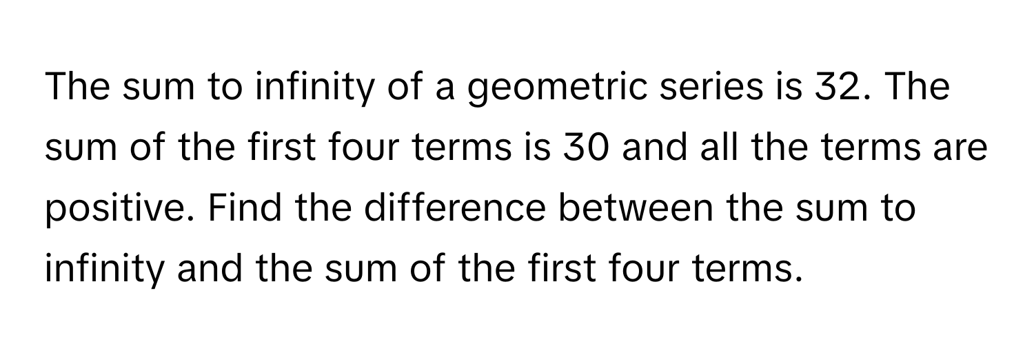 Solved: The sum to infinity of a geometric series is 32. The sum of the ...