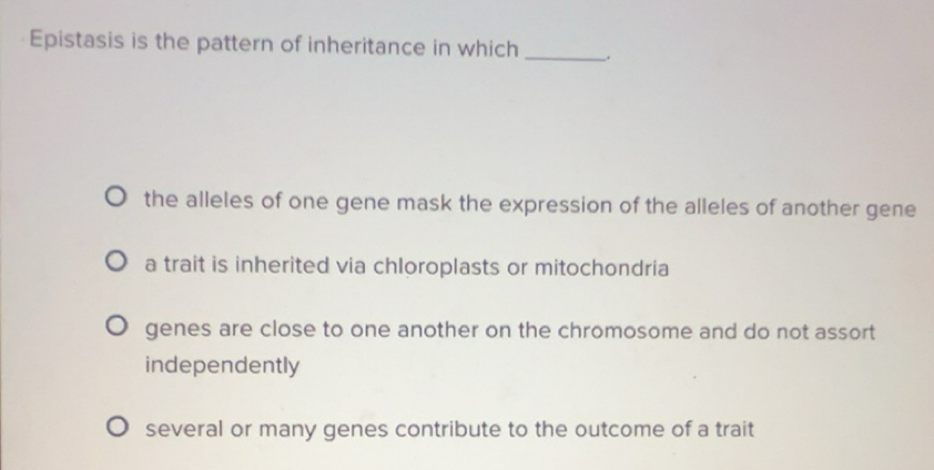 Solved: Epistasis is the pattern of inheritance in which_ the alleles ...