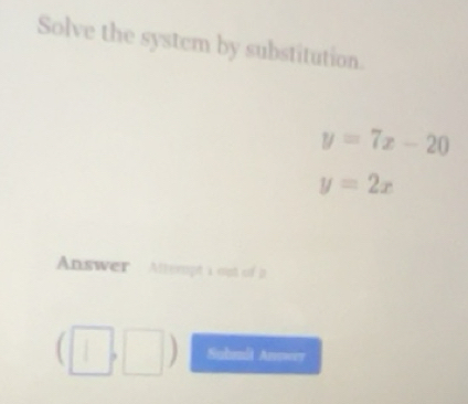 Solved: Solve the system by substitution. y=7x-20 y=2x Answer Allempt a ...