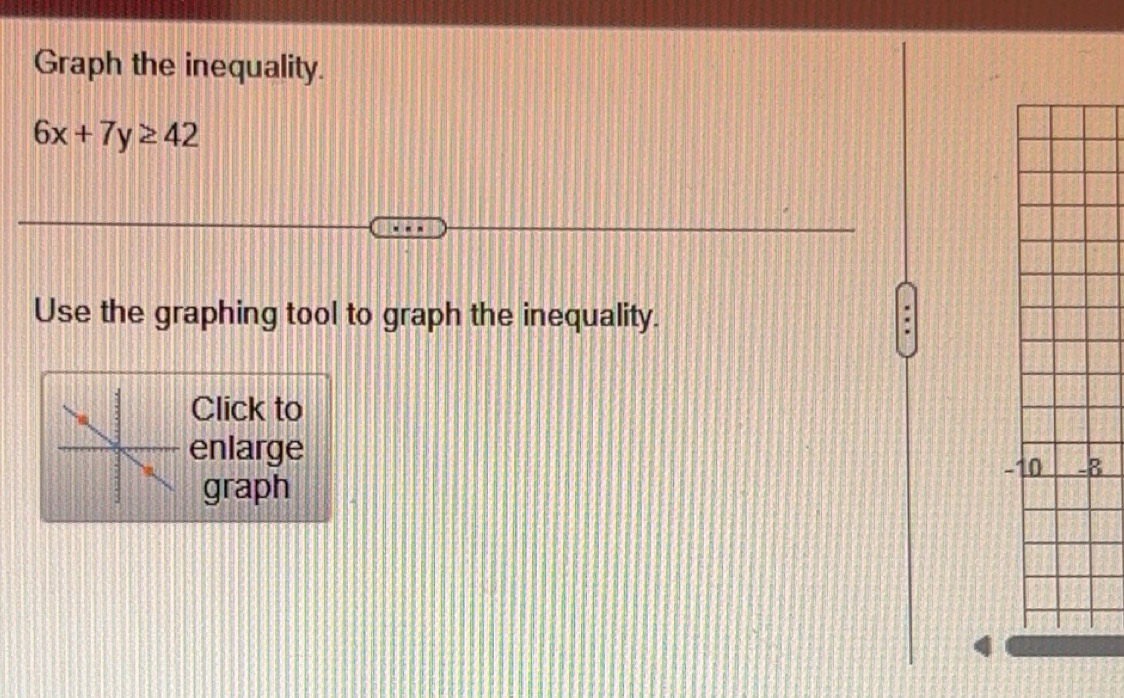 Solved: Graph the inequality. 6x+7y≥ 42 Use the graphing tool to graph the inequality. Click to ...