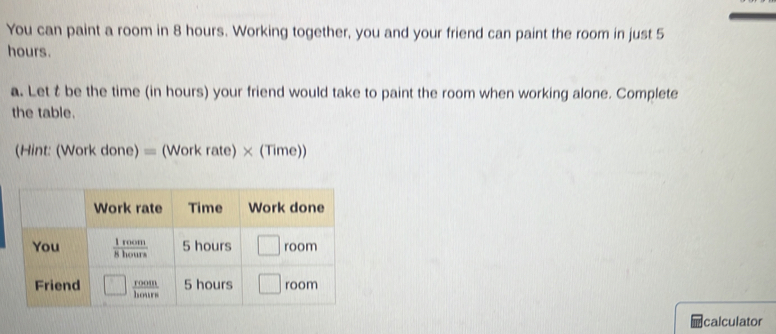 You can paint a room in 8 hours. Working together, you and your friend ...