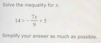 Resuelto:Solve the inequality for x. 14>- 7x/9 +5 Simplify your answer ...