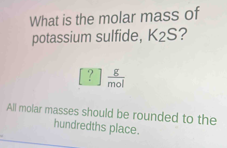 Solved: What is the molar mass of potassium sulfide, K2S? [?] g/mol All ...