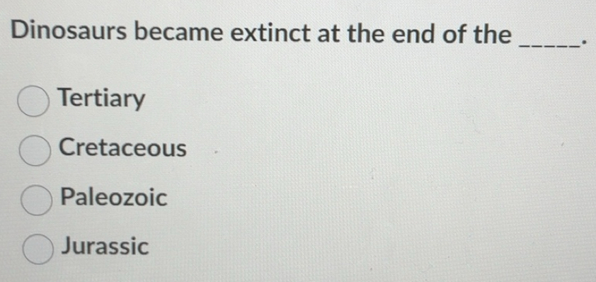 Solved: Dinosaurs became extinct at the end of the _. Tertiary ...
