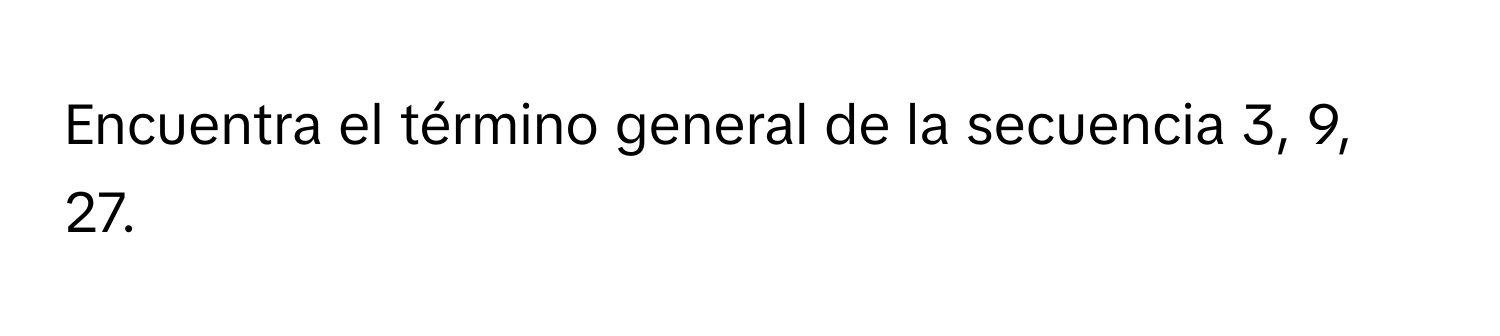 Solved: Encuentra el término general de la secuencia 3, 9, 27. [Math]