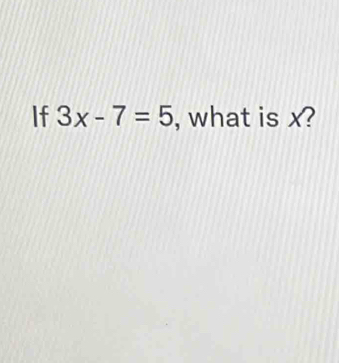 If 3x-7=5 , what is x? [Math]