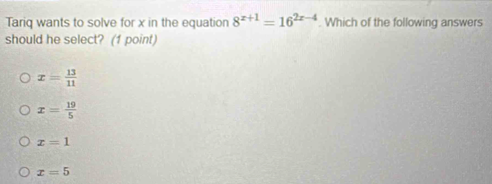 Solved: Tariq wants to solve for x in the equation 8^(x+1)=16^(2x-4). Which of the following ...