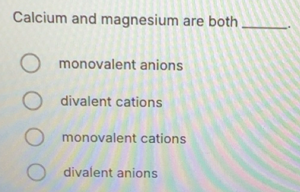 Solved: Calcium and magnesium are both _. monovalent anions divalent ...