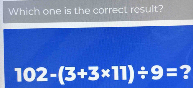 Solved: Which one is the correct result? 102-(3+3* 11)/ 9= ? [Math]