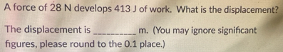 Solved: A force of 28 N develops 413 J of work. What is the ...