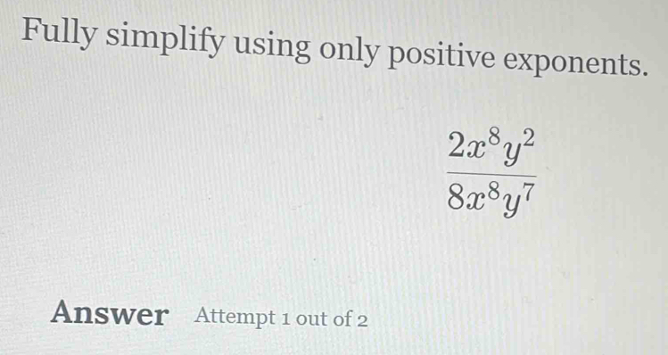 Solved: Fully simplify using only positive exponents. 2x^8y^2/8x^8y^7 ...