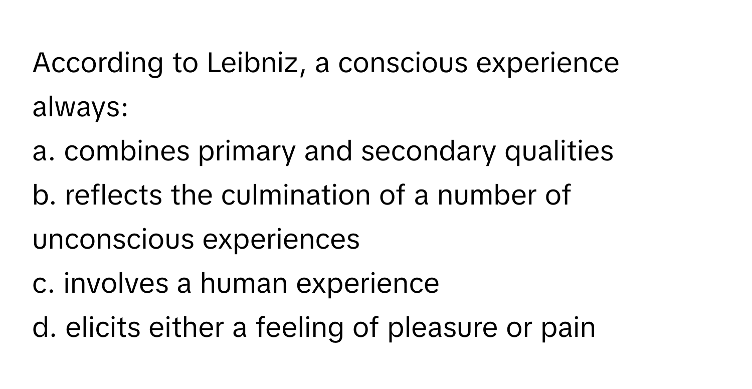Solved: According to Leibniz, a conscious experience always: a ...