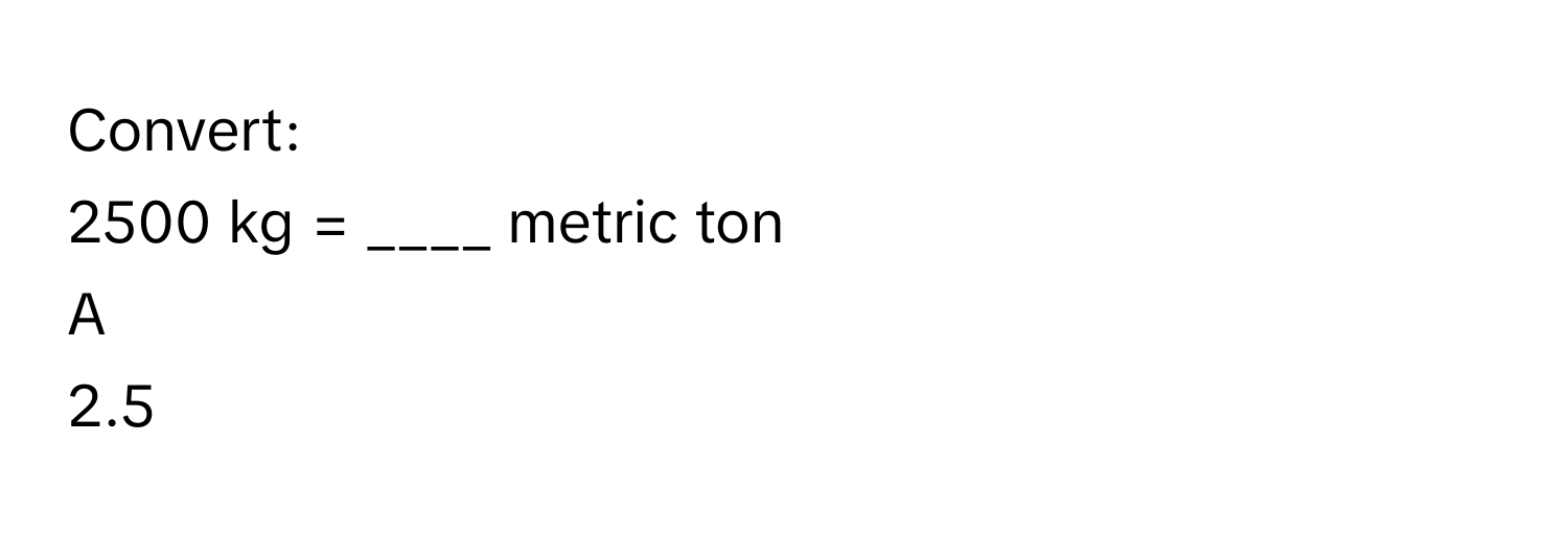 Solved: Convert: 2500 kg = ____ metric ton A 2.5 [Economics]