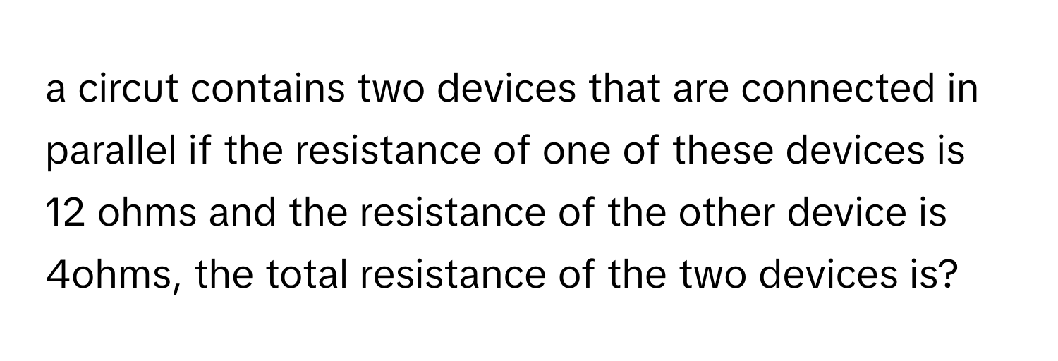 Solved: a circut contains two devices that are connected in parallel if the resistance of one of ...