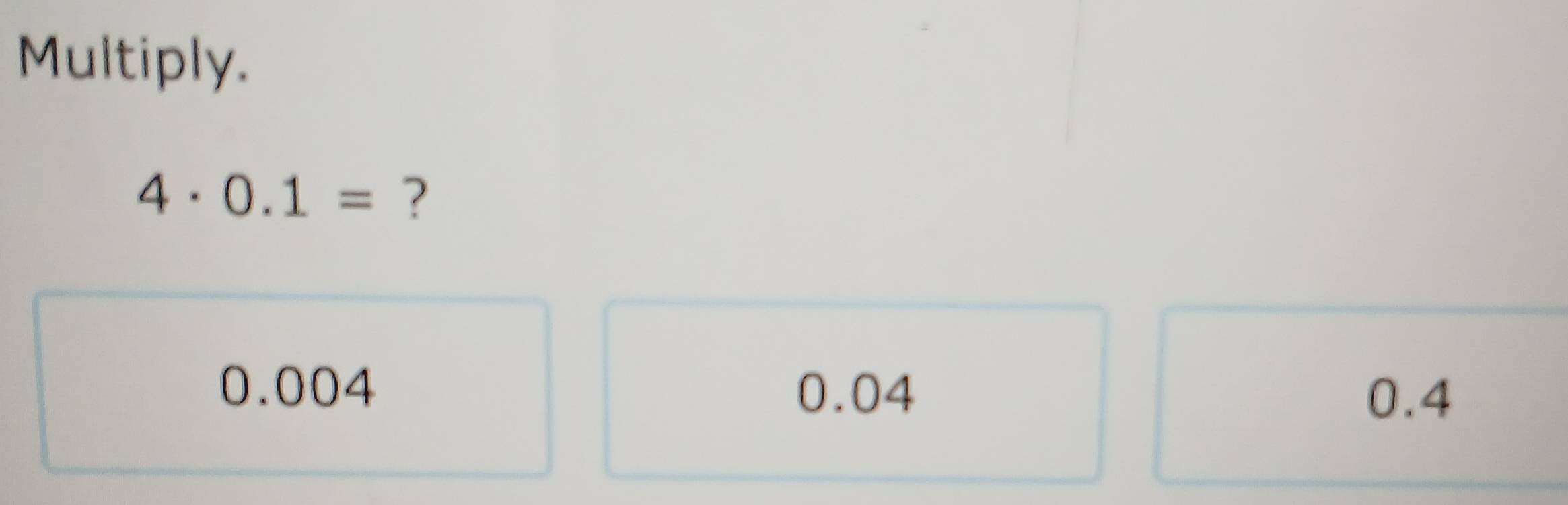 Solved: Multiply. 4· 0.1= ? 0.004 0.04 0.4 [Math]