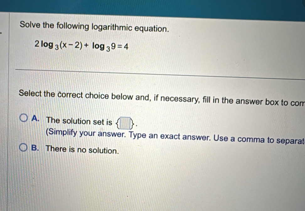 Solved: Solve the following logarithmic equation. 2log _3(x-2)+log _39=4 Select the correct ...