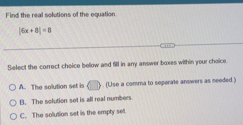 Solved: Find the real solutions of the equation. |6x+8|=8 Select the ...