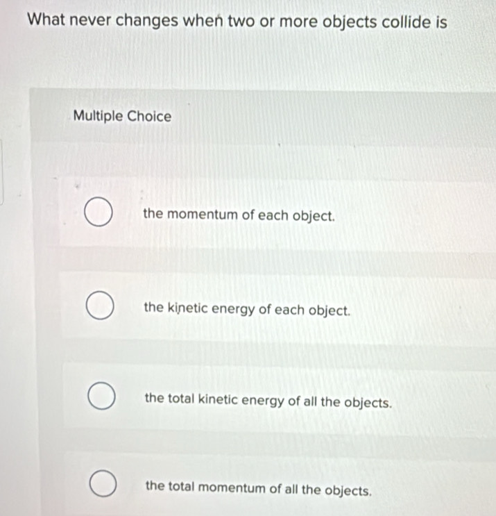 Solved: What never changes when two or more objects collide is Multiple Choice the momentum of ...