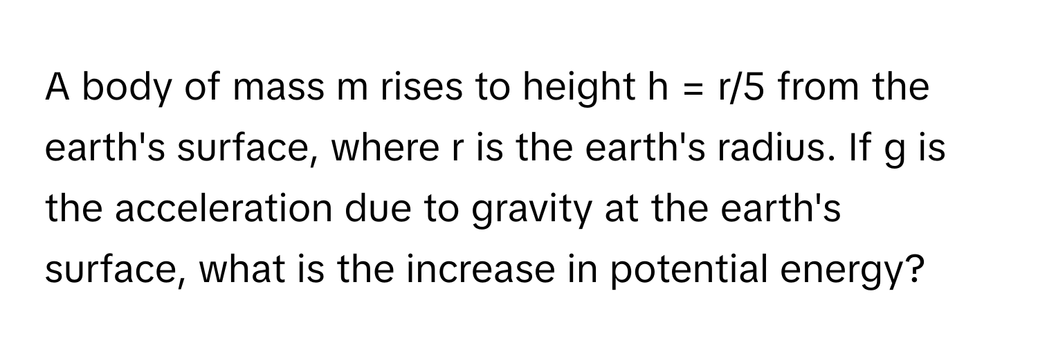 Solved: A body of mass m rises to height h = r/5 from the earth's ...