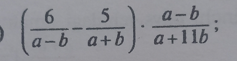 Résolu :( 6/a-b - 5/a+b )· (a-b)/a+11b