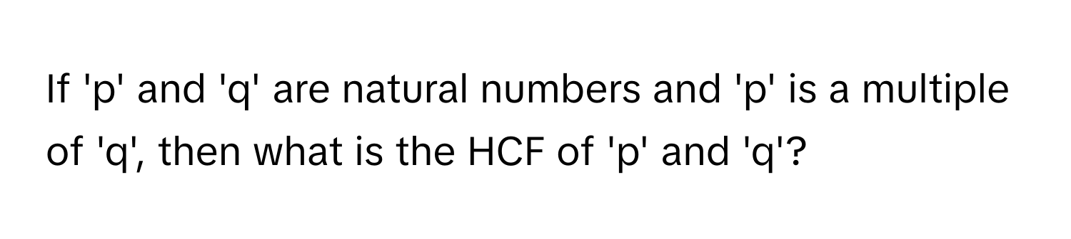 Solved: If 'p' and 'q' are natural numbers and 'p' is a multiple of 'q', then what is the HCF of ...