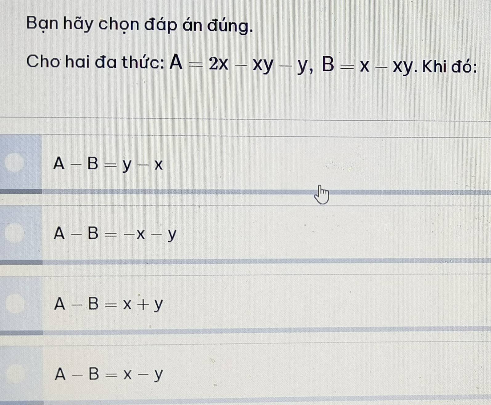 Giải quyết:Bạn hãy chọn đáp án đúng. Cho hai đa thức: A=2x-xy-y, B=x-xy. Khi đó: A-B=y-x A-B=-x ...