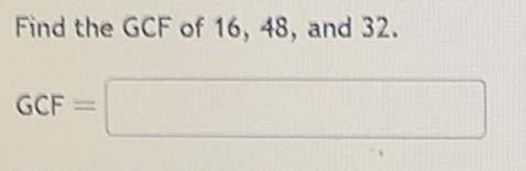 Solved: Find the GCF of 16, 48, and 32. GCF= [Math]