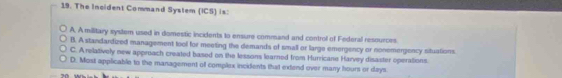 Solved: The Incident Command System (ICS) is: A. A military system used in domestic incidents to ...