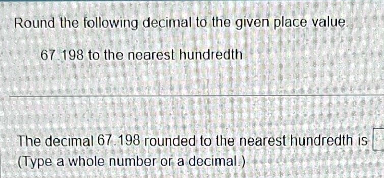 Solved: Round the following decimal to the given place value. 67.198 to ...