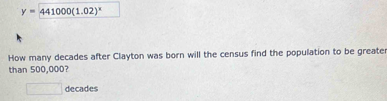 Solved: y=441000(1.02)^x How many decades after Clayton was born will ...