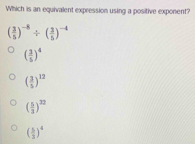 Solved: Which is an equivalent expression using a positive exponent? ( 3/5 )^-8/ ( 3/5 )^-4 ( 3/ ...