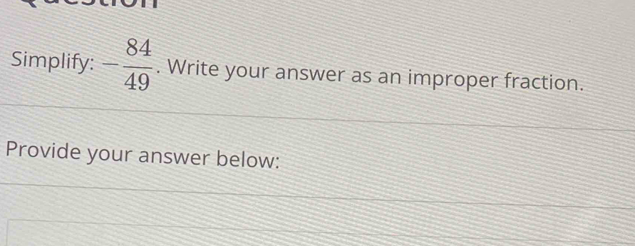 Solved: Simplify: - 84/49 . Write your answer as an improper fraction. Provide your answer below ...