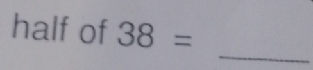 Solved: half of 38= _ [Math]
