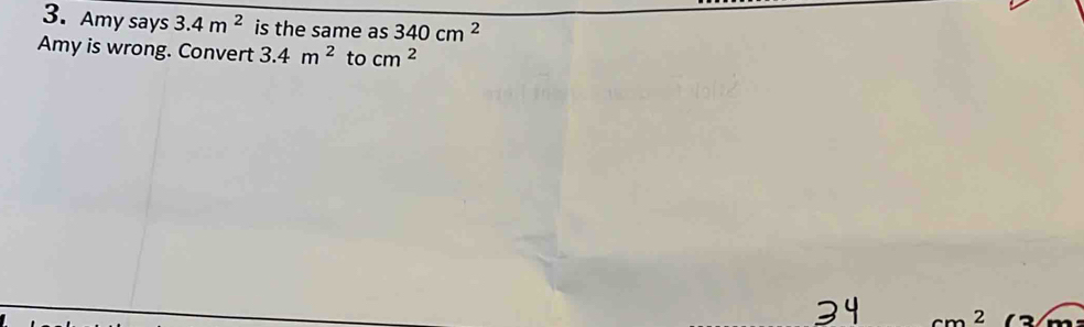 Solved: Amy says 3.4m^2 is the same as 340cm^2 Amy is wrong. Convert 3.4m^2 to cm^2 2 [Math]