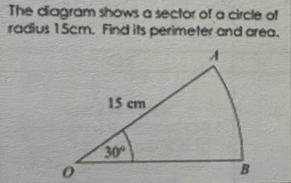 Solved: The diagram shows a sector of a circle of radius 15cm. Find its ...