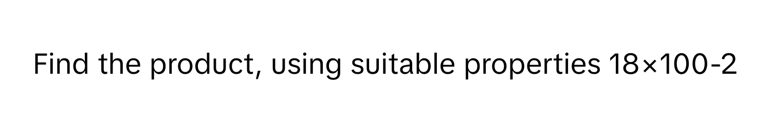 Solved: Find the product, using suitable properties 18×100-2 [Math]