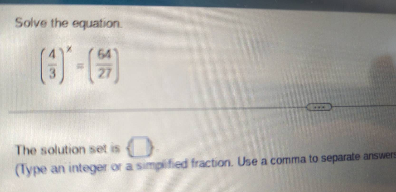 Solved: Solve the equation. ( 4/3 )^x=( 64/27 ) The solution set is ...