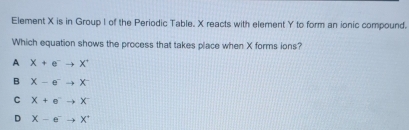 Solved: Element X is in Group I of the Periodic Table. X reacts with element Y to form an ionic ...