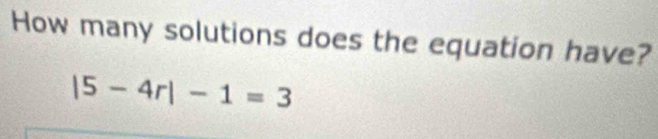 Solved: How many solutions does the equation have? |5-4r|-1=3 [Math]