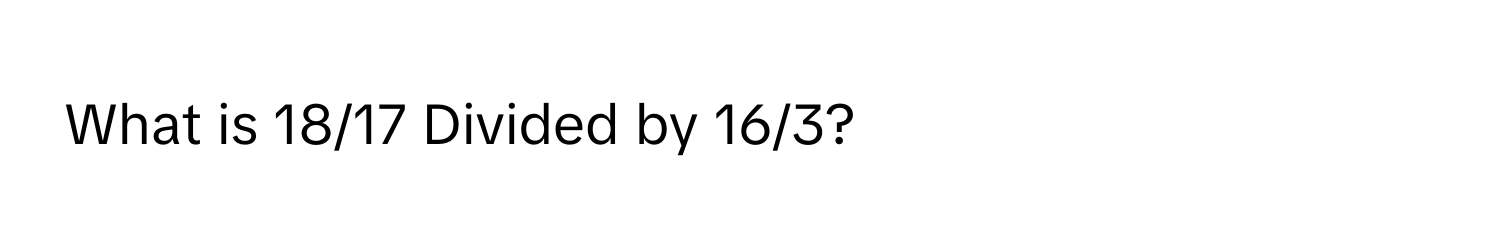 Solved: What is 18/17 Divided by 16/3? [Math]