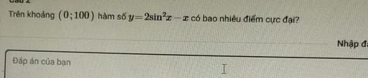 Giải quyết:Trên khoảng (0;100) hàm số y=2sin^2x-x có bao nhiêu điểm cực đại? Nhập đ Đáp án của bạn
